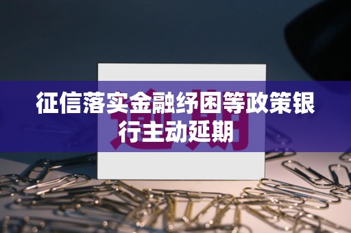 征信落实金融纾困等政策银行主动延期-逾期专题